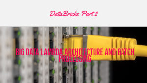 DataBricks Part 2 - Big Data Lambda Architecture and Batch Processing