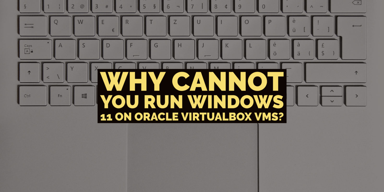 Why cannot you run Windows 11 on Oracle Virtualbox VMs?